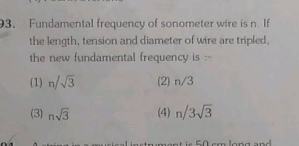 Fundamental frequency of sonometer wire is n. If the length, tension and