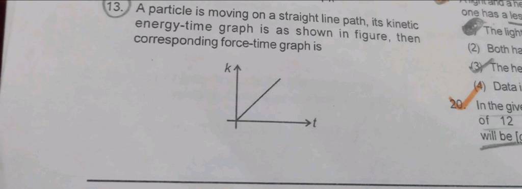 13. A particle is moving on a straight line path, its kinetic energy-time..