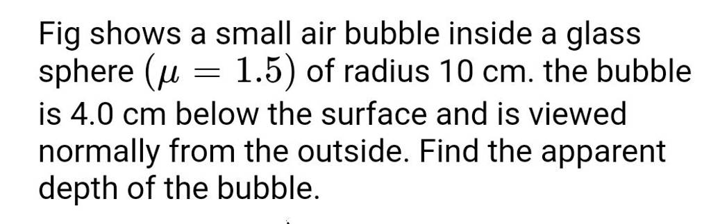 Fig shows a small air bubble inside a glass sphere (mu=1.5) of radius 10m..