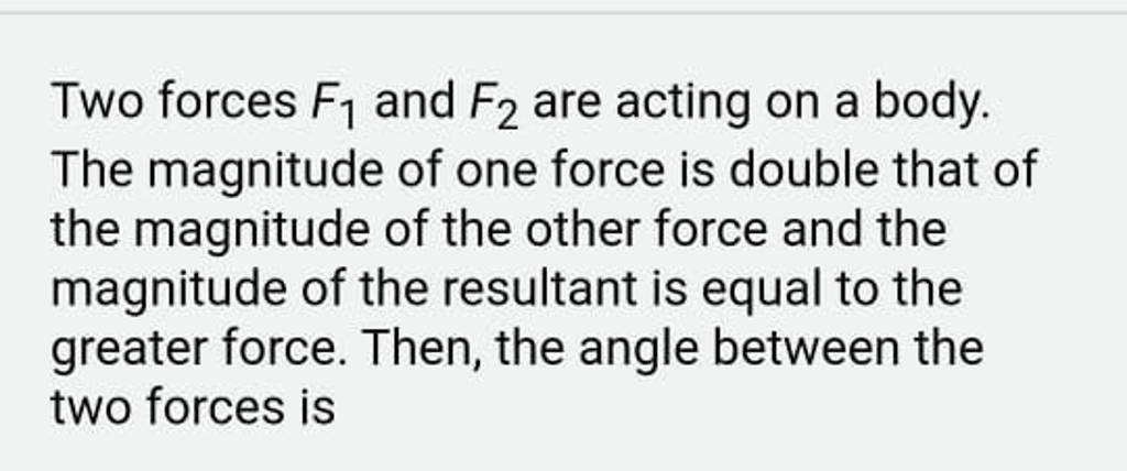 Two forces F1 and F2 are acting on a body. The magnitude of one force i..