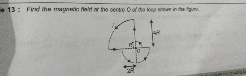 13 : Find the magnetic field at the centre 0 of the loop shown in the fig..