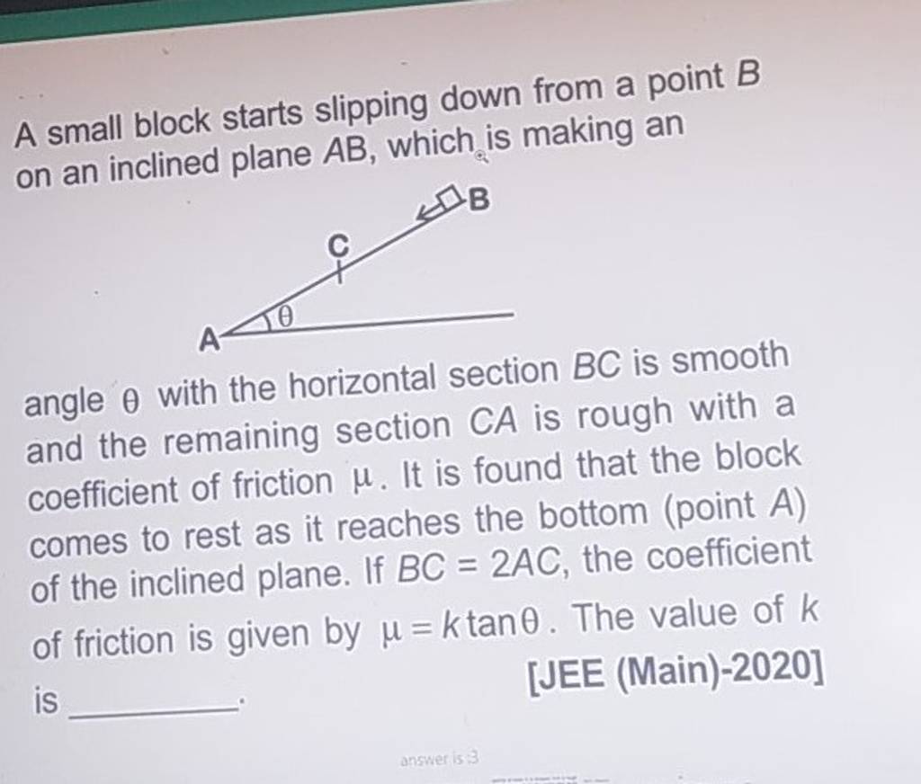 A small block starts slipping down from a point B on an inclined plane AB..