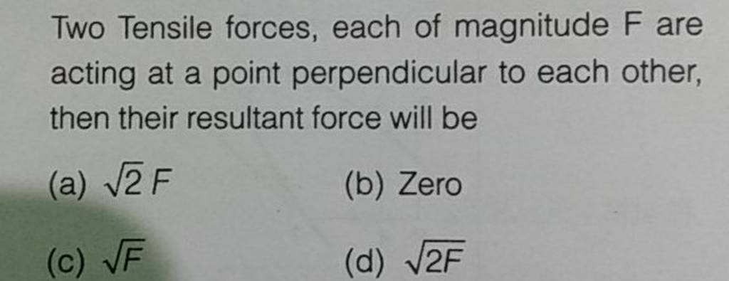 Two Tensile forces, each of magnitude F are acting at a point perpendicul..