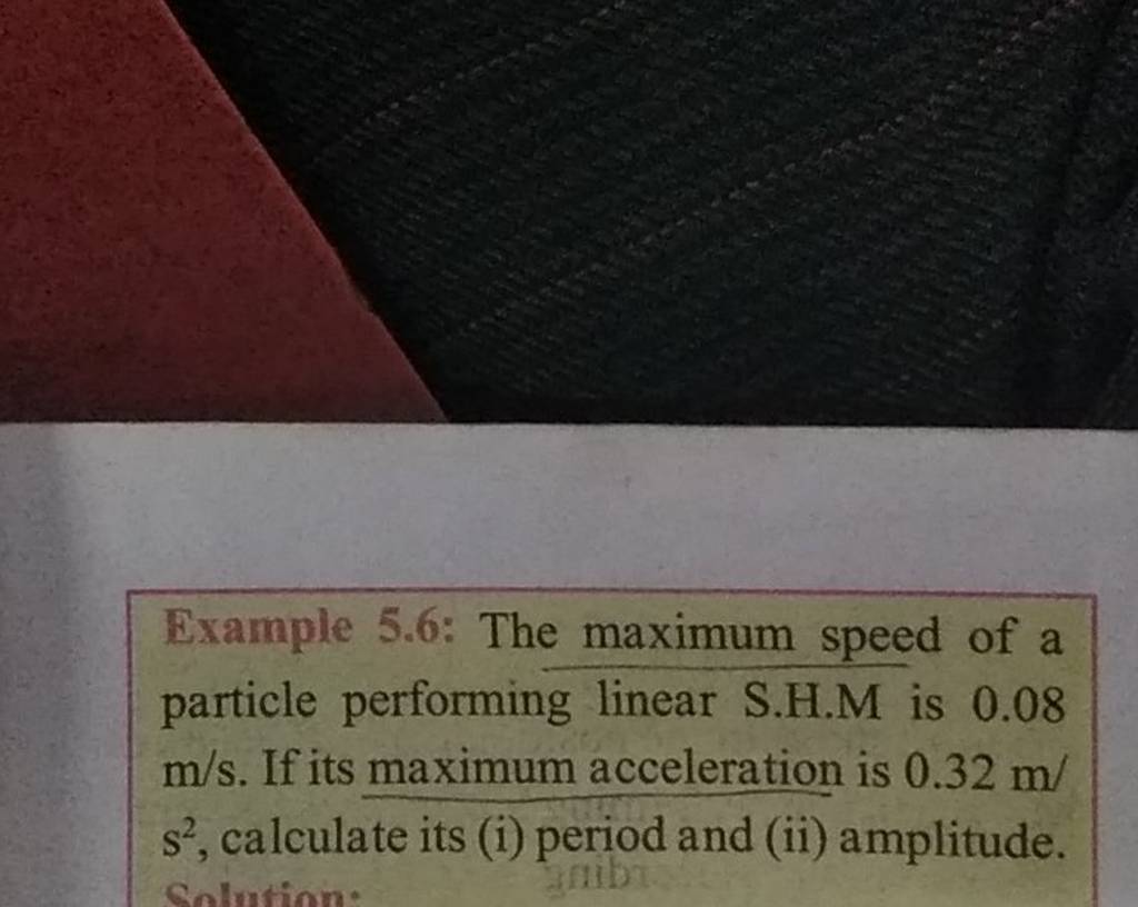 Example 5.6: The maximum speed of a particle performing linear S.H.M is 0..
