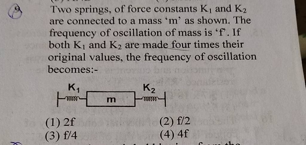 Two springs, of force constants K1 and K2 are connected to a mass math..