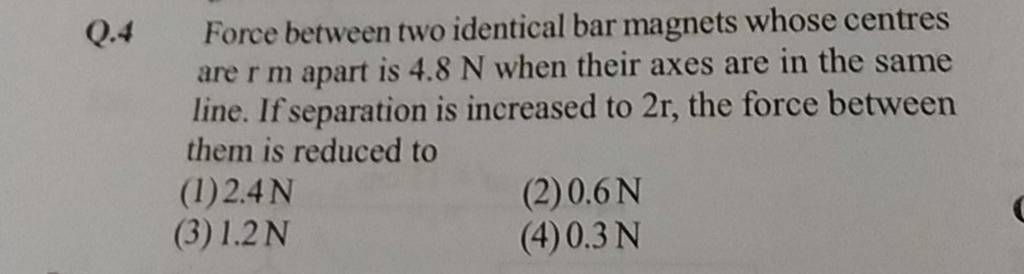 Q.4 Force between two identical bar magnets whose centres are mathrmrmath..