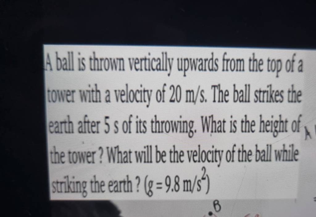 A ball is thrown vertically upwards from the top of a tower with a veloci..
