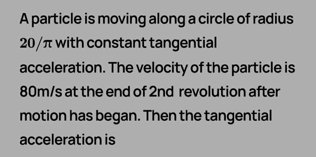 A particle is moving along a circle of radius 20/pi with constant tangent..