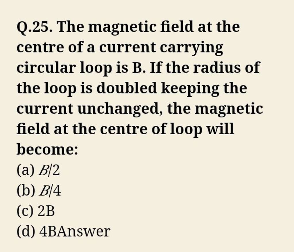 Q.25. The magnetic field at the centre of a current carrying circular loo..