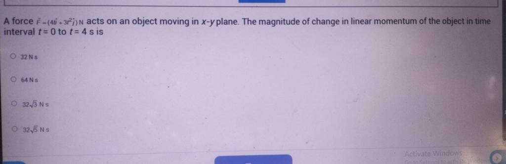 A force F−(4i+3t2j)N acts on an object moving in x−y plane. The magnitude..