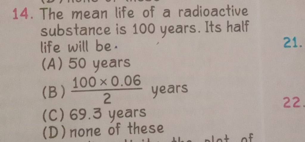 The mean life of a radioactive substance is 100 years. Its half life will..