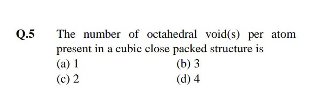 Q.5 The number of octahedral void(s) per atom present in a cubic close pa..