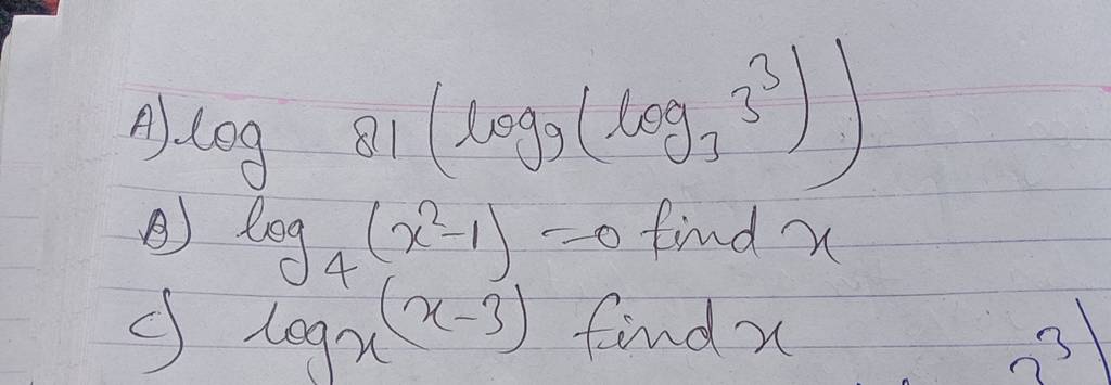 A) log81(log9 (log3 33)) (8) log4 (x2−1)=0 find x c) logx (x−3) find x