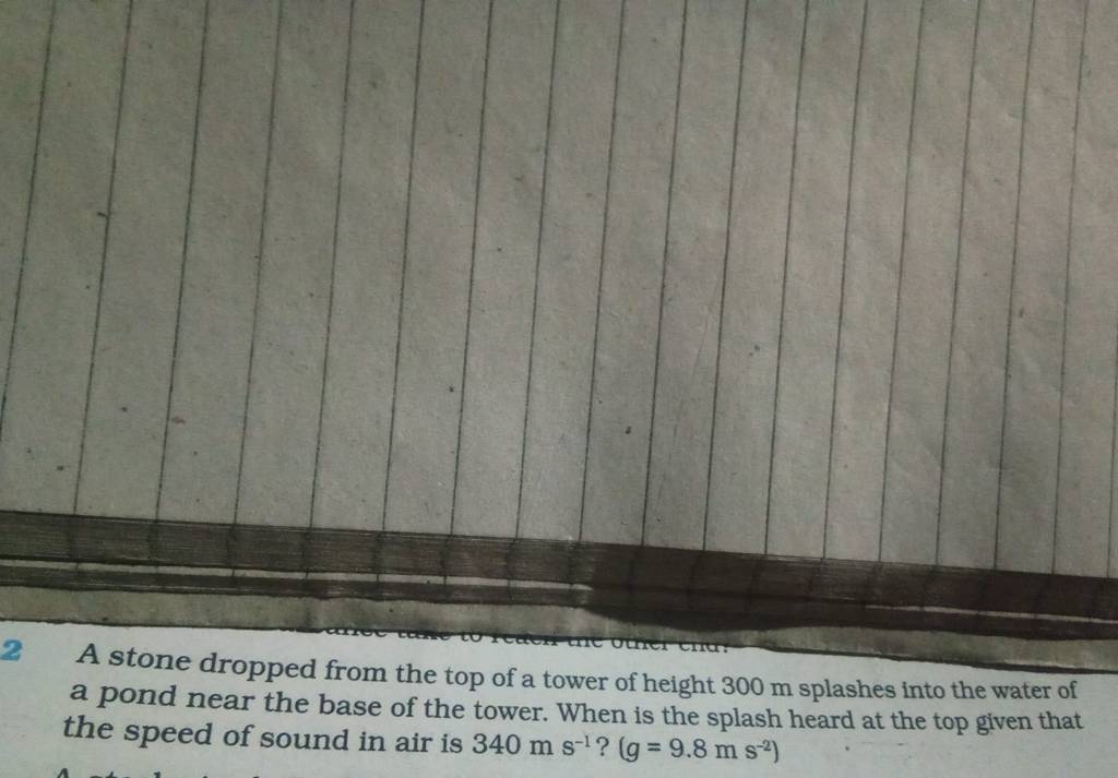 2 A stone dropped from the top of a tower of height 300 m splashes into t..