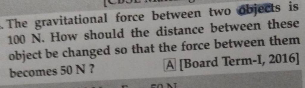 The gravitational force between two objects is 100 N. How should the dist..