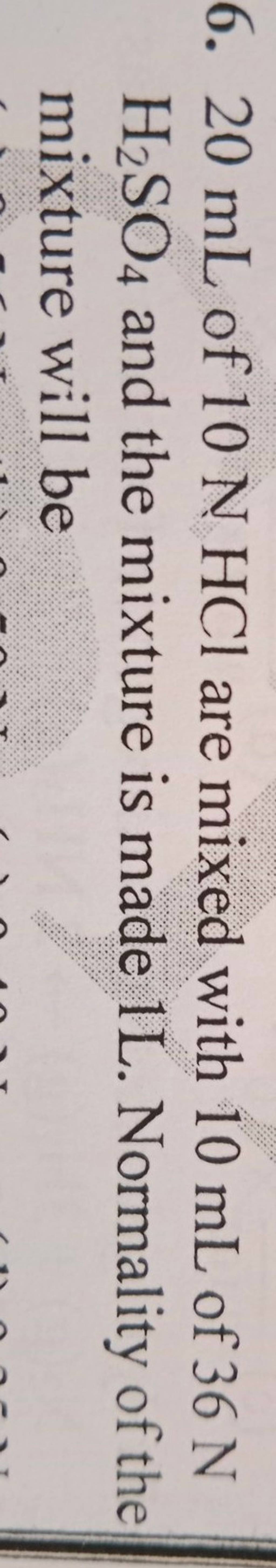 6. 20 mL of 10 NHCl are mixed with 10 mL of 36 N H2 SO4 and the mixture