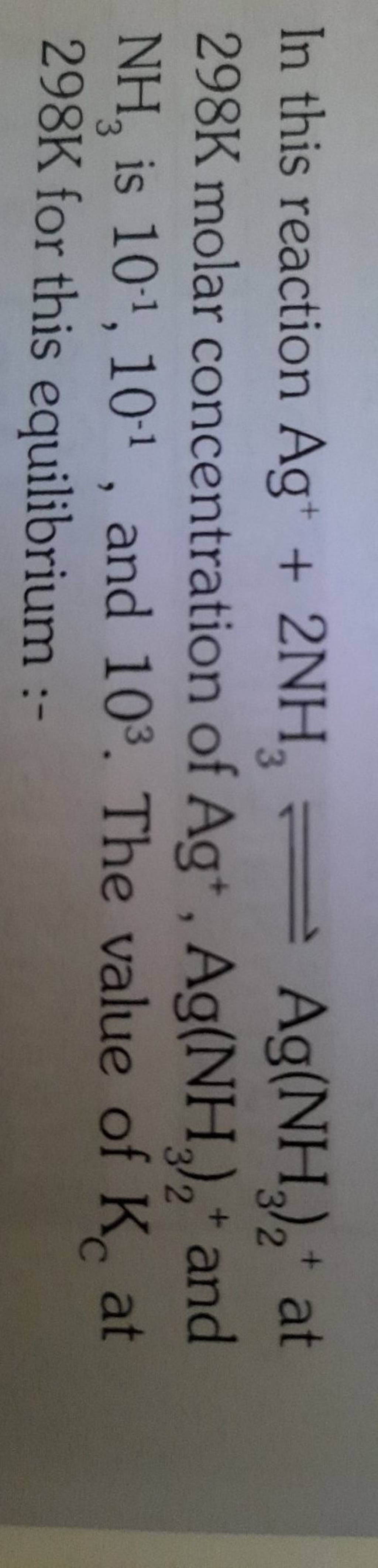In this reaction Ag++2NH3 ⇌Ag(NH3 )2+ at 298 K molar concentration of Ag+..
