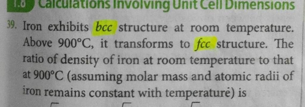 39. Iron exhibits bcc structure at room temperature. Above 900∘C, it tran..