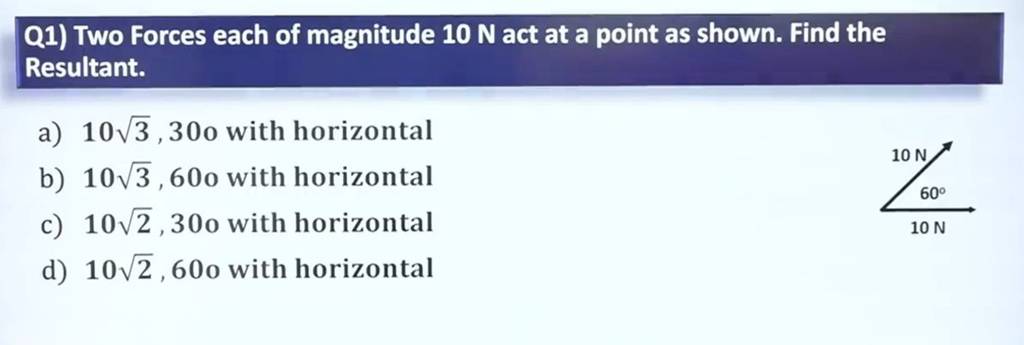 Q1) Two Forces each of magnitude 10 N act at a point as shown. Find the R.. Q1) Two Forces each of magnitude 10 N act at a point as shown. Find the R..