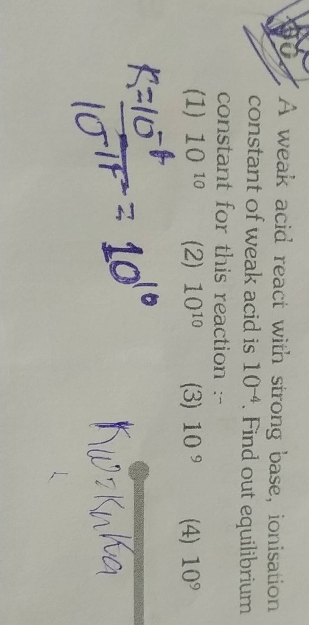 A weak acid react with strong base, ionisation constant of weak acid is 1..