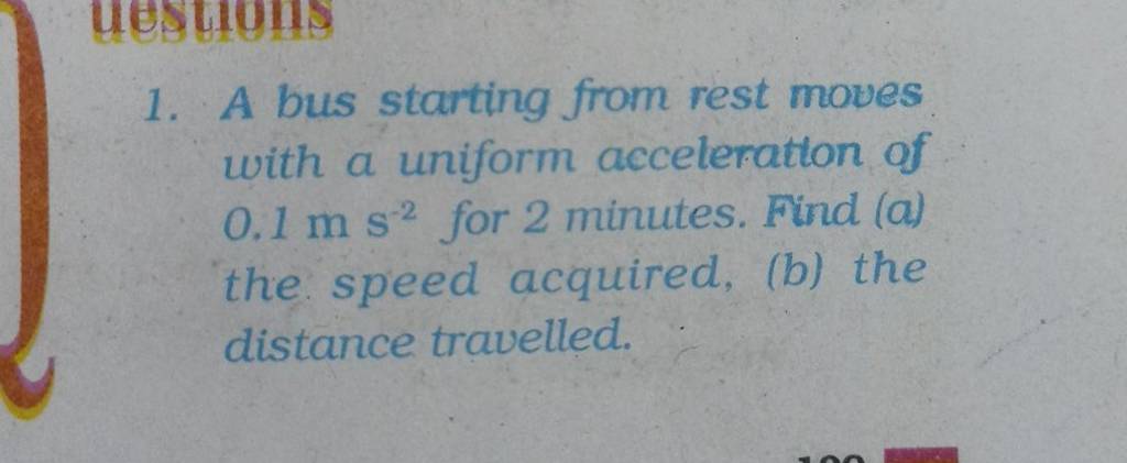 1. A bus starting from rest moves with a uniform acceleratton of 0.1 m s−..