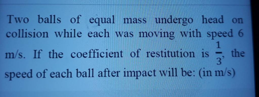 Two balls of equal mass undergo head on collision while each was moving w..