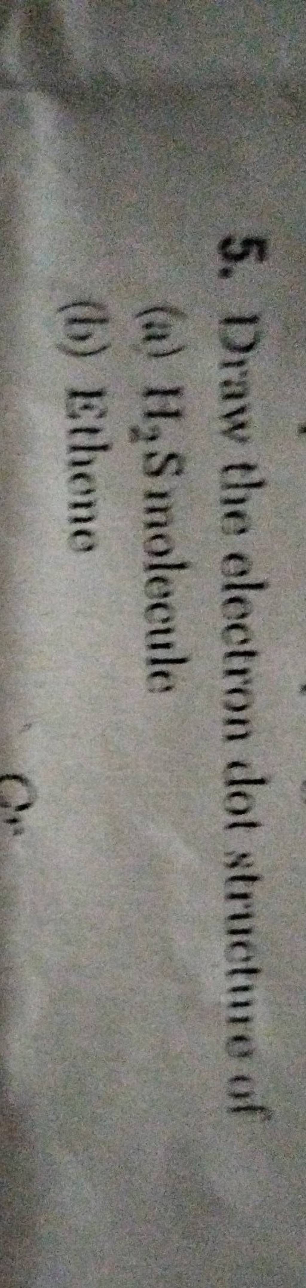 5. Draw the electron dot structure of (a) H2 S inolecule (b) Ethene
