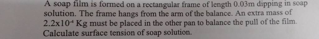 A soap film is formed on a rectangular frame of length 0.03 m dipping in