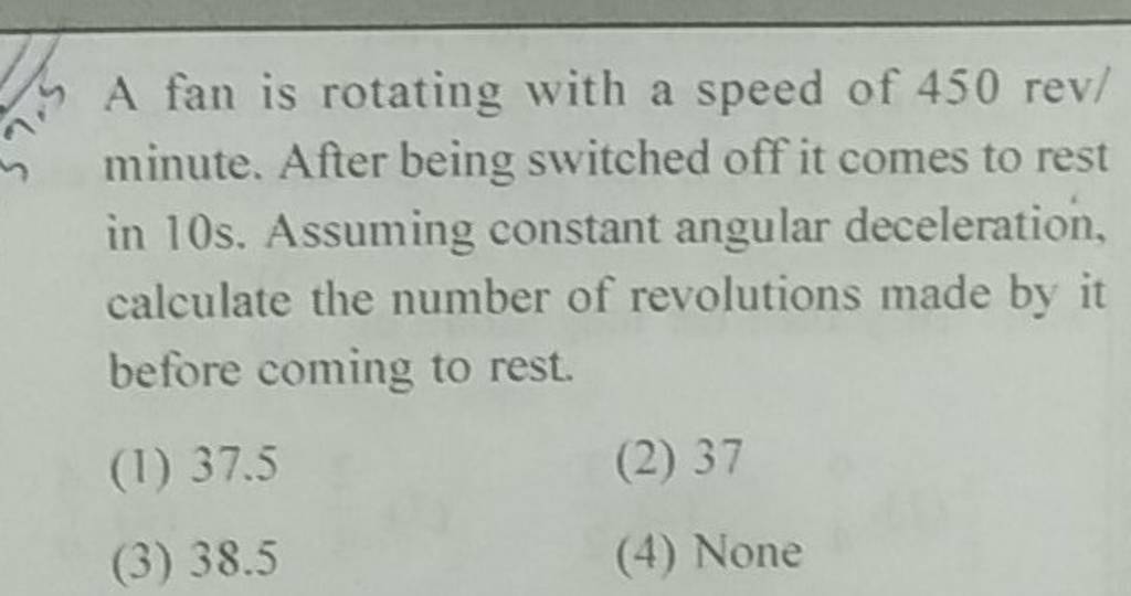 A fan is rotating with a speed of 450rev/ minute. After being switched of..