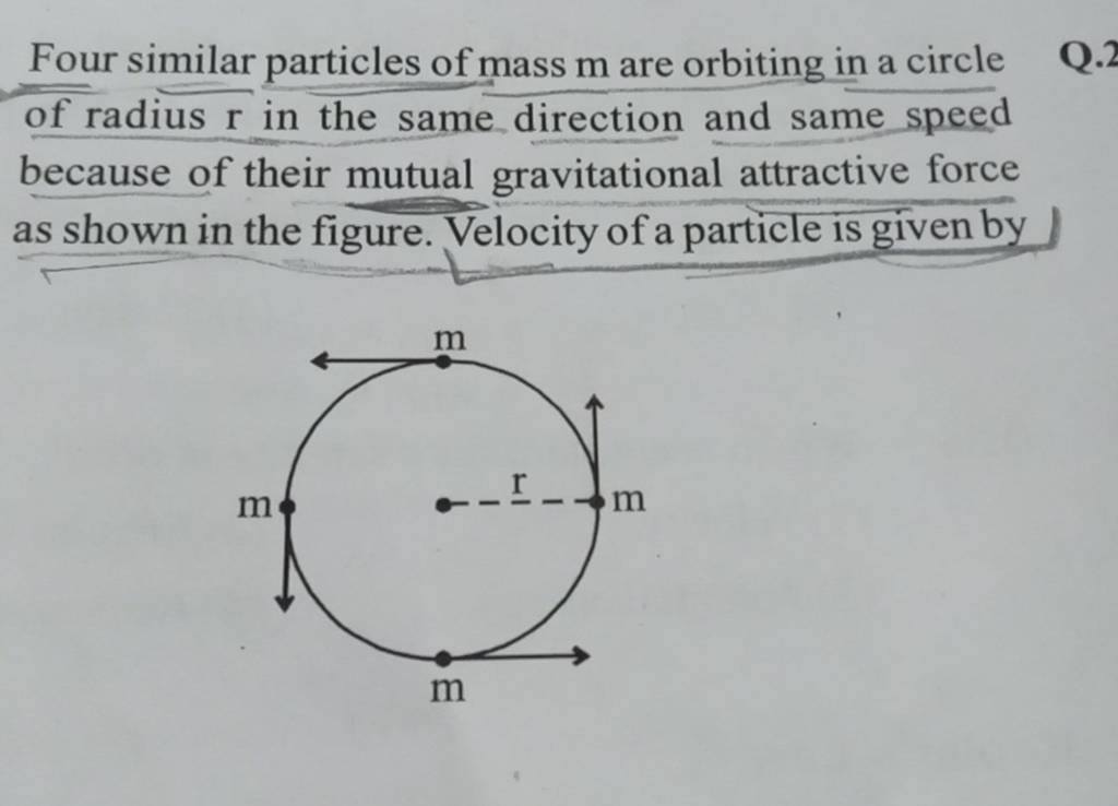 Four similar particles of mass m are orbiting in a circle of radius r in