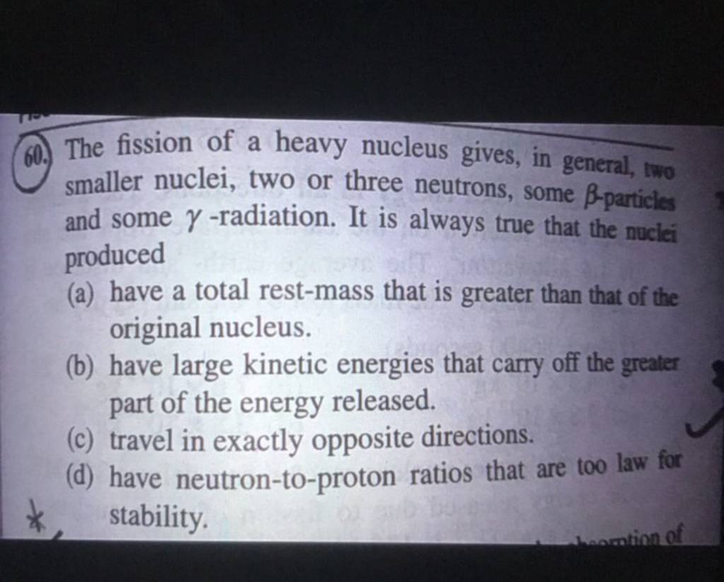 The fission of a heavy nucleus gives, in general, two smaller nuclei, two..
