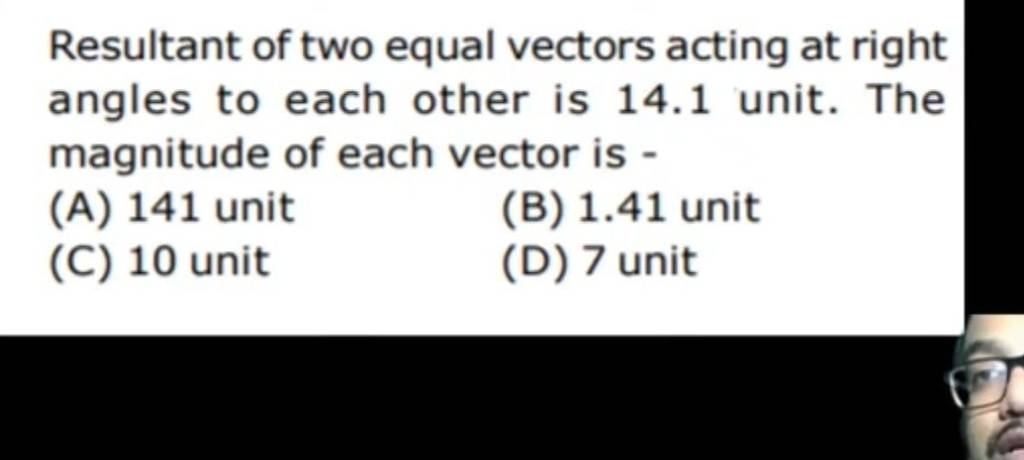 Resultant of two equal vectors acting at right angles to each other is 14..