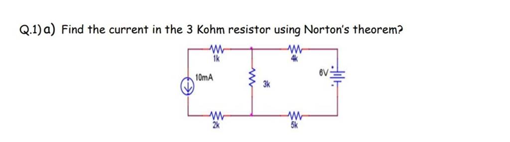 Q.1) a) Find the current in the 3 Kohm resistor using Norton's theorem?