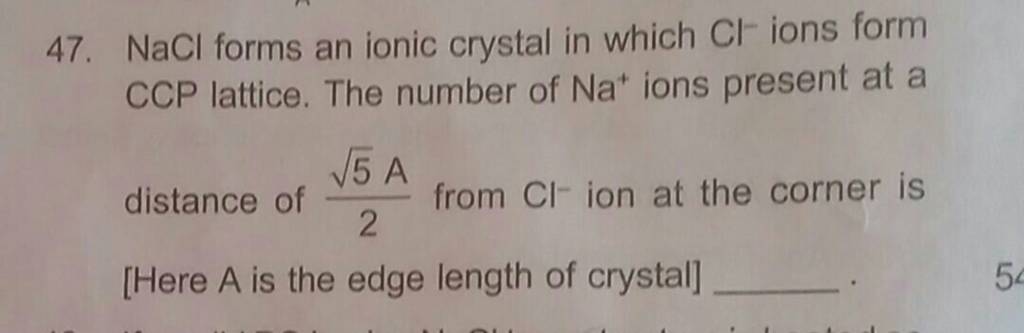 47. NaCl forms an ionic crystal in which Cl−ions form CCP lattice. The nu..