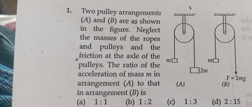 Two pulley arrangements (A) and (B) are as shown in the figure. Neglect t.. Two pulley arrangements (A) and (B) are as shown in the figure. Neglect t..