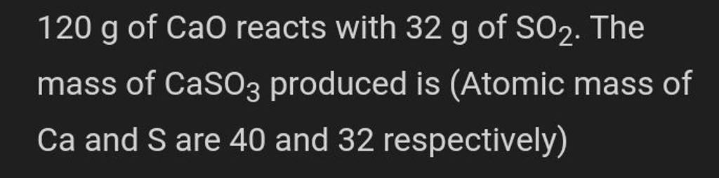 120 g of CaO reacts with 32 g of SO2 . The mass of CaSO3 produced is (At..