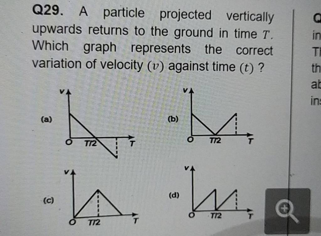 Q29. A particle projected vertically upwards returns to the ground in tim..