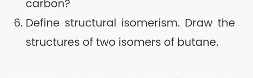 carbon? 6. Define structural isomerism. Draw the structures of two isomer..