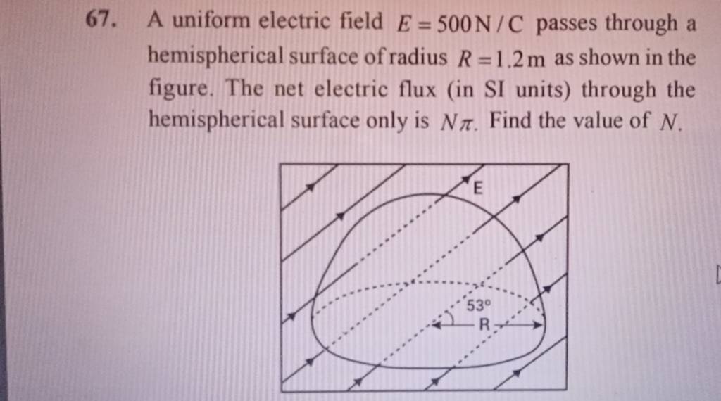 67. A uniform electric field E=500 N/C passes through a hemispherical sur..