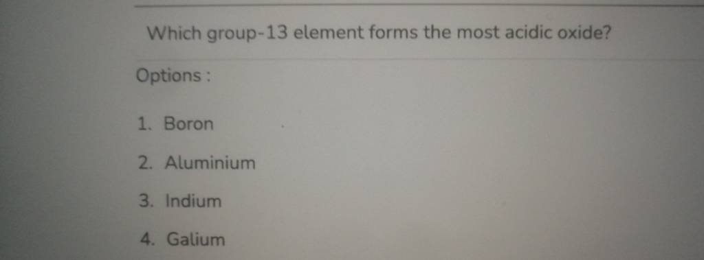 Which group-13 element forms the most acidic oxide? Options : | Filo