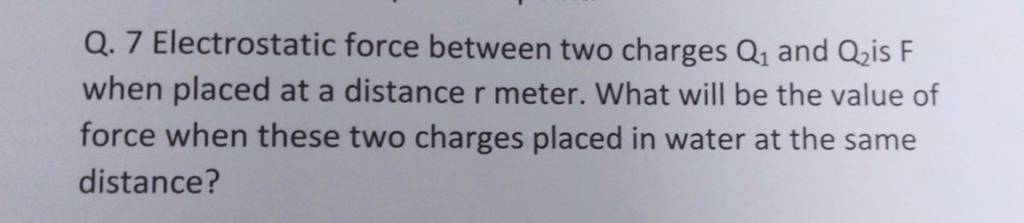 Q. 7 Electrostatic force between two charges Q1 and Q2 is F when placed..