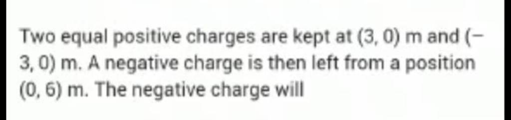 Two equal positive charges are kept at (3,0)m and ( − 3,0)m. A negative c..