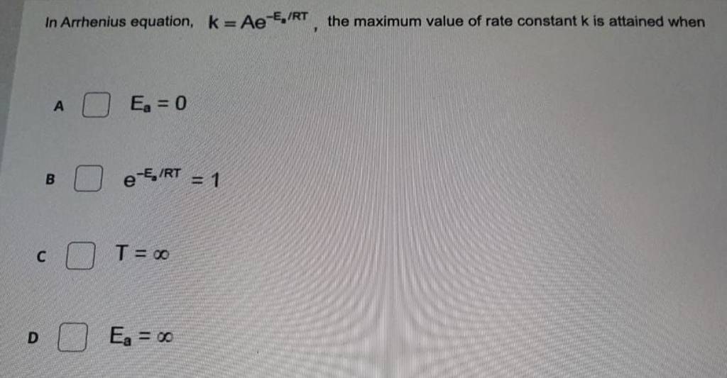 In Arrhenius equation, k=Ae−Ea /RT, the maximum value of rate constant k