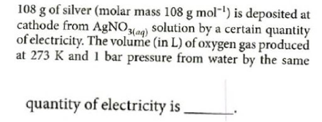 108 g of silver (molar mass 108 g mol−1 ) is deposited at cathode from Ag..