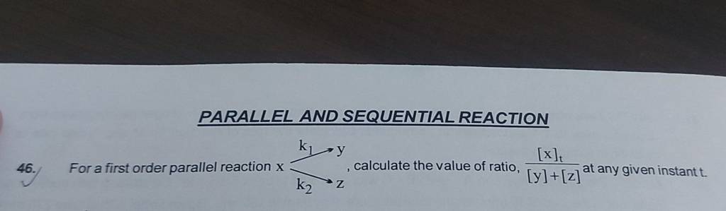 PARALLEL AND SEQUENTIAL REACTION 46. For a first order parallel reaction PARALLEL AND SEQUENTIAL REACTION 46. For a first order parallel reaction