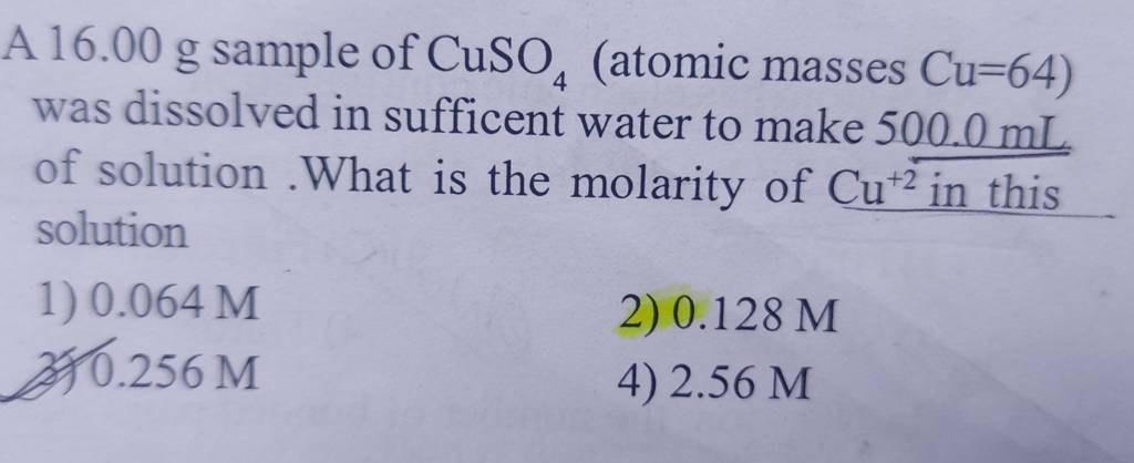 A 16.00 g sample of CuSO4 (atomic masses Cu=64 ) was dissolved in suffic..