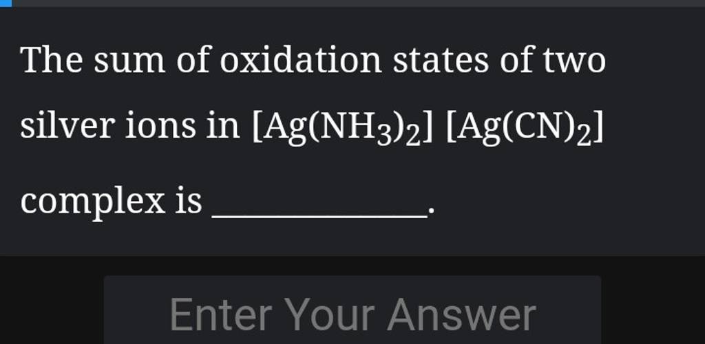The sum of oxidation states of two silver ions in [Ag(NH3 )2 ][Ag(CN)2 ] ..