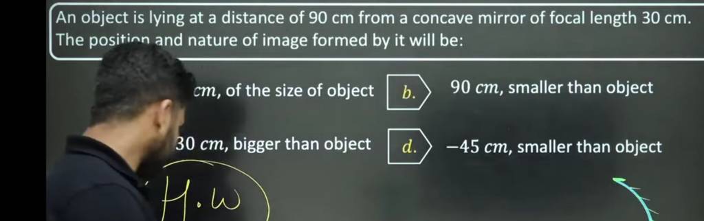 An object is lying at a distance of 90 cm from a concave mirror of focal