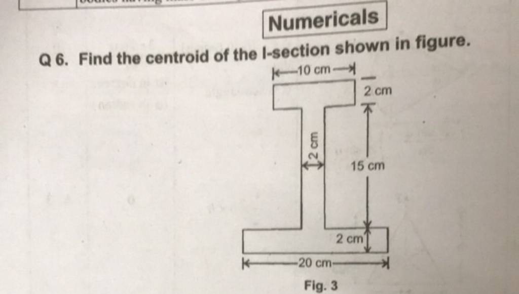Numericals Q 6. Find the centroid of the I-section shown in figure. Fig.