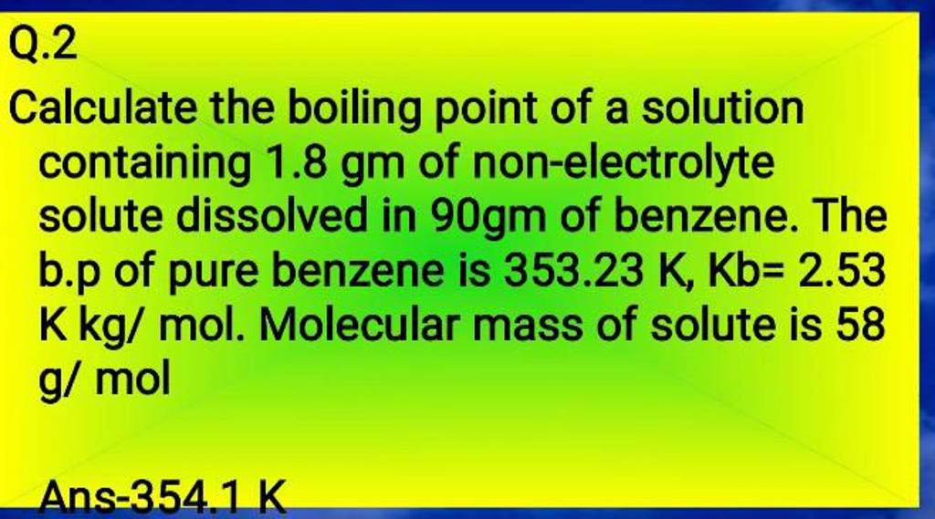 Q.2 Calculate the boiling point of a solution containing 1.8gm of non-ele..